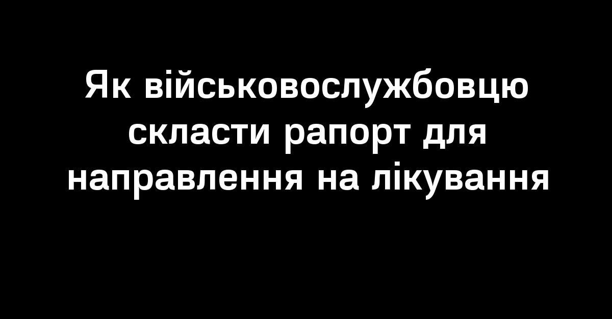 Як військовослужбовцю скласти рапорт для направлення на лікування